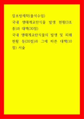 잡초방제학(출석수업)) 국내 생태계교란식물 발생 현황(3초종)과 대책 국내 생태계교란식물의 발생 및 피해현황 등(20점)과 그에 따른 대책(10점) 서술-1페이지