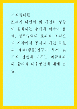 조직행태론) 21세기 다변화 및 개인화 성향이 심화되는 추세에 비추어 볼 때, 정부영역의 효과적 조직관리 시각에서 공직자 개인 차원의 행태(행동)연구가 부서 및 조직 전반에 미치는 파급효과와 합리적 대응방안에 대해-1페이지