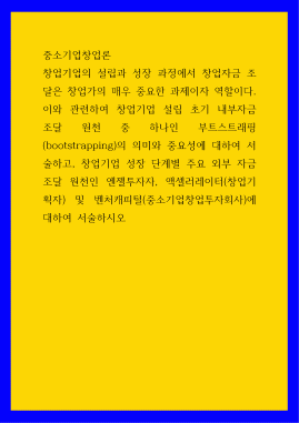 중소기업창업론) 창업기업 설립 초기 내부자금 조달 원천 중 하나인 부트스트래핑의 의미와 중요성에 대하여 서술하고, 창업기업 성장 단계별 주요 외부 자금 조달 원천인 엔젤투자자, 액셀러레이터(창업기획자) 및 벤처캐피-1페이지