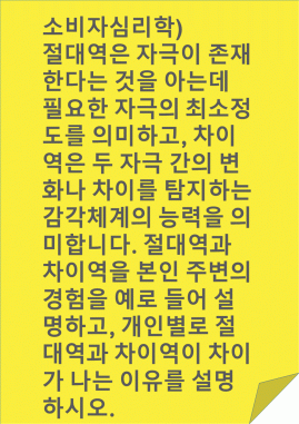 소비자심리학)절대역은 자극이 존재한다는 것을 아는데 필요한 자극의 최소정도를 의미하고, 차이역은 두 자극 간의 변화나 차이를 탐지하는 감각체계의 능력을 의미합니다. 절대역과 차이역을 본인 주변의 경험을 예로 들어 설명하고, 개인별로 절대역과 차이역이 차이가 나는 이유를 설명하시오.-1페이지