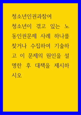 청소년인권과참여) 청소년이 겪고 있는 노동인권문제 사례 하나를 찾거나 수집, 기술하고 이 문제의 원인을 설명한 후 대책을 제시하시오-1페이지