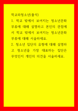 학교와청소년(출석)) 1학교 밖에서 보여지는 청소년문화 부류에 대해 설명하고 본인의 관점에서 학교 밖에서 보여지는 청소년문화 부류에 대해 서술하세요 2청소년 집단의 유형에 대해 설명하고 청소년을 가장 대표하-1페이지