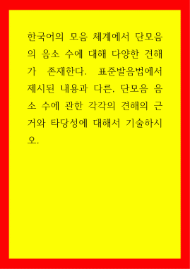 한국어) 한국어의 모음 체계에서 단모음의 음소 수에 대해 다양한 견해가 존재한다 표준발음법에서 제시된 내용과 다른, 단모음 음소 수에 관한 각각의 견해의 근거와 타당성에 대해서 기술하시오-1페이지
