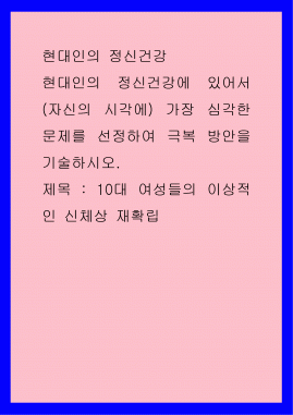 현대인의 정신건강) 현대인의 정신건강에 있어서 (자신의 시각에) 가장 심각한 문제를 선정하여 극복 방안을 기술하시오 10대 여성들의 이상적인 신체상 재확립-1페이지