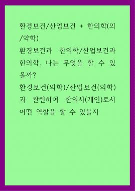 환경보건,산업보건,한의학) 환경보건과 한의학,산업보건과 한의학 나는 무엇을 할 수 있을까, 환경보건(의학),산업보건(의학)과 관련하여 한의사(개인)로서 어떤 역할을 할 수 있을지-1페이지