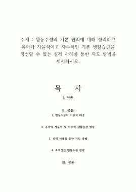 행동수정의 기본 원리에 대해 정리하고 유아가 자율적이고 자주적인 기본 생활습관을 형성할 수 있는 실제 사례를 통한 지도 방법을 제시하시오-1페이지