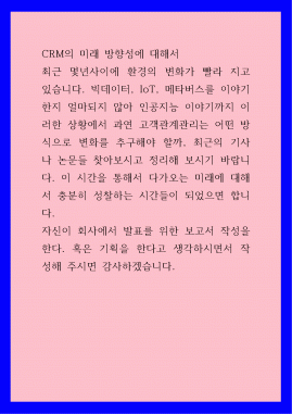 CRM의 미래 방향성에 대해서) 최근 몇년사이에 환경의 변화가 빨라 지고 있습니다 빅데이터, IoT, 메타버스를 이야기한지 얼마되지 않아 인공지능 이야기까지 이러한 상황에서 과연 고객관계관리는 어떤-1페이지