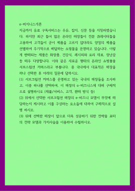 e-비지니스개론) 지금까지 유료 구독서비스는 우유, 잡지, 신문 등을 지칭하였습니다 하지만 최근 들어 많은 온라인 매장들이 전문 큐레이터들을 고용하여 고객들이 굳이 제품을 고르지 않더라도 양질의 제품-1페이지