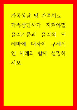 가족상담 및 가족치료) 가족상담사가 지켜야할 윤리기준과 윤리적 딜레마에 대하여 구체적인 사례와 함께 설명하시오-1페이지