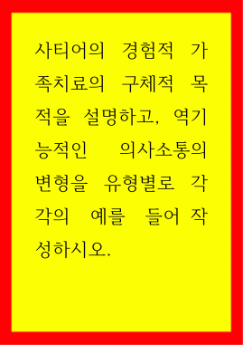 가족상담치료) 사티어의 경험적 가족치료의 구체적 목적을 설명하고, 역기능적인 의사소통의 변형을 유형별로 각각의  예를  들어 작성하시오-1페이지