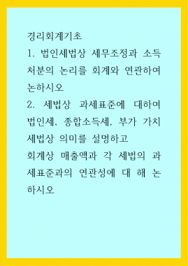 경리회계기초) 1법인세법상 세무조정과 소득처분의 논리를 회계와 연관하여 논하시오 2세법상 과세표준에 대하여 법인세, 종합소득세, 부가 가치세법상 의미를 설명하고 회계상 매출액과 각 세법의 과세표준-1페이지