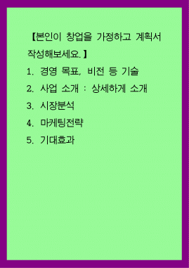 경영) 본인이 창업을 가정하고 계획서 작성해보세요 1경영 목표, 비전 등 기술 2사업 소개 - 상세하게 소개 3시장분석 4 마케팅전략 5 기대효과-1페이지