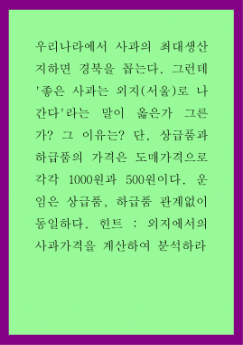 경영) 우리나라에서 사과의 최대생산지하면 경북을 꼽는다 그런데 좋은 사과는 외지(서울)로 나간다라는 말이 옳은가 그른가 그 이유는 단, 상급품과 하급품의 가격은 도매가격으로 각각 1000원과 500원-1페이지