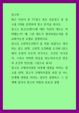 광고학) 최근 자신이 본 TV광고 혹은 신문광고 중 광고를 3개를 선정하여 광고 분석을 하시오 광고1) 광고(브랜드)에 대한 자신의 태도는 어떠했는가 왜 그런 태도가 형성되었는지를 정교화가능성 모델로-1페이지