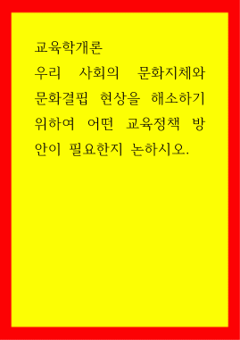 교육학개론) 우리 사회의 문화지체와 문화결핍 현상을 해소하기 위하여 어떤 교육정책 방안이 필요한지 논하시오-1페이지