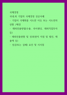 국제경영) 국내,외 기업의 국제경영 성공사례 - 기업이 국제화를 시도한 이유 또는 시도전의 상황 배경 - 해외진출방법(수출, 라이센싱, 해외직접투자 등) - 해외진출현황 및 성과(현지 지점 및 법인,-1페이지