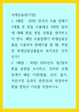 국제금융론(기말)) 한국의 수출 업체가 3개월 후 받을 수출대금 100만 달러에 대해 환율 변동 위험을 제거하고자 한다 해당 수출업체가 파생금융상품을 이용하여 환헤지를 할 때, 적절한 파생금융상품들과-1페이지