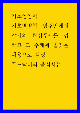 기초영양학) 기초영양학 범주안에서 각자의 관심주제를 정하고 그 주제에 알맞은 내용으로 작성 - 푸드닥터의 음식치유-1페이지