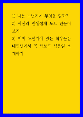 노인학) 1) 나는 노년기에 무엇을 할까 2) 자신의 인생설계 노트 만들어 보기 3) 이미 노년기에 있는 학우들은 내인생에서 꼭 해보고 싶은일 소개하기-1페이지