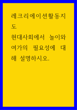 레크리에이션활동지도) 현대사회에서 놀이와 여가의 필요성에 대해 설명하시오 (2)-1페이지