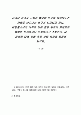 자녀의 성격과 사회성 발달에 부모의 양육태도가 영향을 미친다는 연구가 보고되고 있다. 비행청소년의 가족은 많은 경우 부모의 자애로운 양육이 부재하거나 부족하다고 주장한다. 이 견해에 대해 찬성 혹은 반대 의견을 토론해 보시오.-1페이지