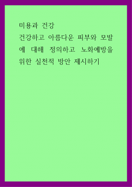 미용과 건강) 건강하고 아름다운 피부와 모발에 대해 정의하고 노화예방을 위한 실천적 방안 제시하기-1페이지