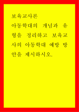 보육교사론) 아동학대의 개념과 유형을 정리하고 보육교사의 아동학대 예방 방안을 제시하시오-1페이지