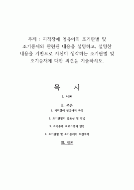 지적장애 영유아의 조기판별 및 조기중재와 관련된 내용을 설명하고, 설명한 내용을 기반으로 자신이 생각하는 조기판별 및 조기중재에 대한 의견을 기술하시오-1페이지