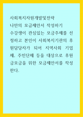 사회복지자원개발및전략) 나만의 모금제안서 작성하기 - 수강생이 관심있는 모금주제를 선정하고 본인이 사회복지기관의 후원담당자가 되어 지역사회 기업체, 주민단체 등을 대상으로 후원금모금을 위한 모금제안서를-1페이지