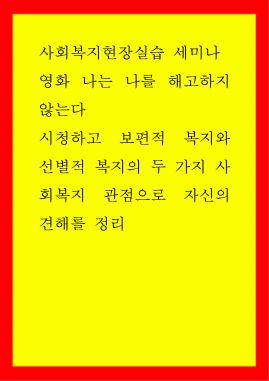 사회복지현장실습 세미나) 영화 나는 나를 해고하지 않는다 시청하고 보편적 복지와 선별적 복지의 두 가지 사회복지 관점으로 자신의 견해를 정리-1페이지