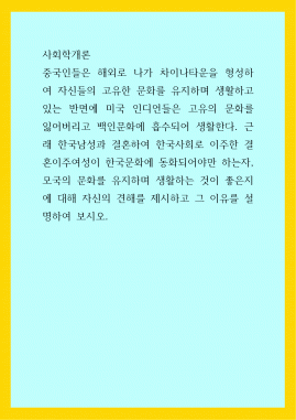 사회학개론) 중국인들은 해외로 나가 차이나타운을 형성하여 자신들의 고유한 문화를 유지하며 생활하고 있는 반면에 미국 인디언들은 고유의 문화를 잃어버리고 백인문화에 흡수되어 생활한다 근래 한국남성과 결혼-1페이지