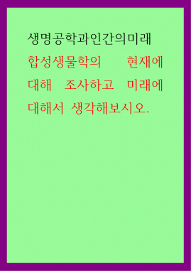 생명공학과인간의미래) 합성생물학의 현재에 대해 조사하고 미래에 대해서 생각해보시오-1페이지