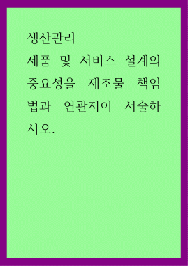 생산관리) 제품 및 서비스 설계의 중요성을 제조물 책임법과 연관지어 서술하시오-1페이지