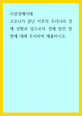 시장경제이해) 코로나가 끝난 이후의 우리나라 경제 상황과 앞으로의 경제 발전 방향에 대해 조사하여 제출하시오-1페이지