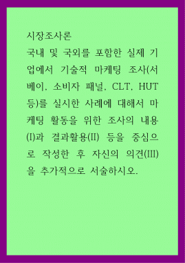 시장조사론) 국내 및 국외를 포함한 실제 기업에서 기술적 마케팅 조사(서베이, 소비자 패널, CLT, HUT 등)를 실시한 사례에 대해서 마케팅 활동을 위한 조사의 내용(I)과 결과활용(II) 등을 중-1페이지