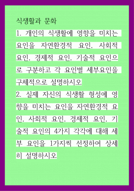 식생활과 문화) 개인의 식생활에 영향을 미치는 요인을 자연환경적 요인, 사회적 요인, 경제적 요인, 기술적 요인으로 구분하고 각 요인별 세부요인을 구체적으로 설명 실제 자신의 식생활 형성에 영향을 미-1페이지