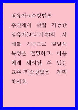 영유아교수방법론) 주변에서 관찰 가능한 영유아(미디어속)의 사례를 기반으로 발달적 특성을 설명하고, 아동에게 제시될 수 있는 교수-학습방법을 계획하시오-1페이지