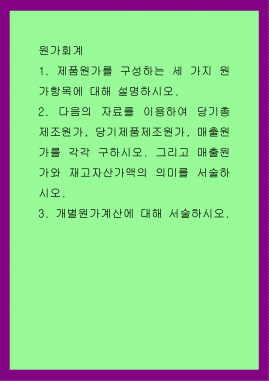 원가회계) 1제품원가를 구성하는 세 가지 원가항목에 대해 설명하시오 2다음의 자료를 이용하여 당기총 제조원가, 당기제품제조원가, 매출원가를 각각 구하시오 그리고 매출원가와 재고자산가액의 의미-1페이지