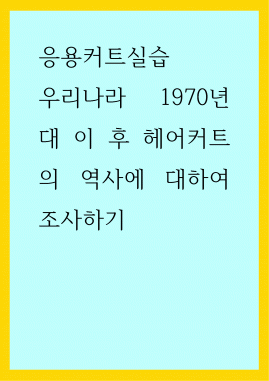 응용커트실습) 우리나라 1970년대 이 후 헤어커트의 역사에 대하여 조사하기-1페이지