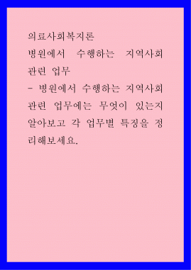 의료사회복지론) 병원에서 수행하는 지역사회 관련 업무 - 병원에서 수행하는 지역사회 관련 업무에는 무엇이 있는지 알아보고 각 업무별 특징을 정리해보세요-1페이지