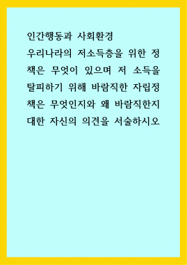 인간행동과 사회환경) 우리나라의 저소득층을 위한 정책은 무엇이 있으며 저 소득을 탈피하기 위해 바람직한 자립정책은 무엇인지와 왜 바람직한지 대한 자신의 의견을 서술하시오-1페이지