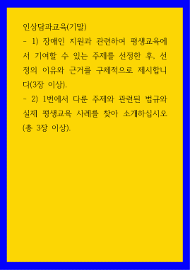 인상담과교육(기말)) 1) 장애인 지원과 관련하여 평생교육에서 기여할 수 있는 주제를 선정한 후, 선정의 이유와 근거를 구체적으로 제시합니다 2) 1번에서 다룬 주제와 관련된 법규와 실제 평생교육 사례-1페이지