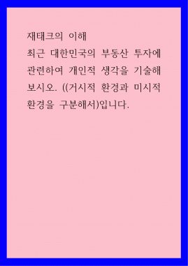 재태크의 이해) 최근 대한민국의 부동산 투자에 관련하여 개인적 생각을 기술해보시오 ((거시적 환경과 미시적 환경을 구분해서)입니다-1페이지