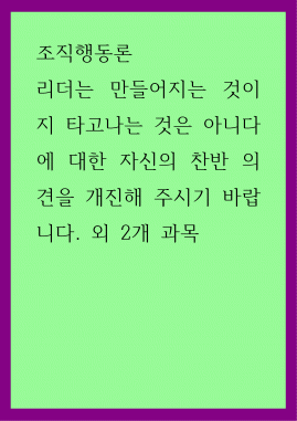 조직행동론) 리더는 만들어지는 것이지 타고나는 것은 아니다에 대한 자신의 찬반 의견을 개진해 주시기 바랍니다 외 2개 과목-1페이지