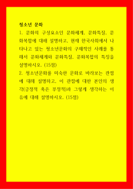 청소년 문화) 1문화의 구성요소인 문화체계, 문화특질, 문화복합에 대해 설명하고, 현재 한국사회에서 나타나고 있는 청소년문화의 구체적인 사례를 통해서 문화체계와 문화특질, 문화복합의 특징을 설명하시오 2청소-1페이지