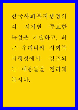 한국사회복지행정의 각 시기별 주요한 특성을 기술하고, 최근 우리나라 사회복지행정에서 강조되는 내용들을 정리해 봅시다-1페이지