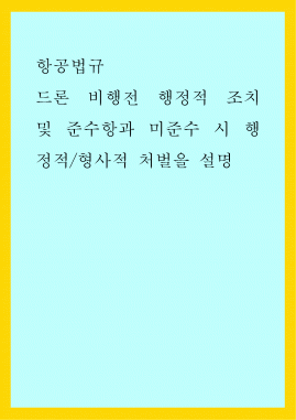 항공법규) 드론 비행전 행정적 조치 및 준수항과 미준수 시 행정적형사적 처벌을 설명-1페이지