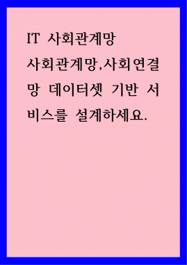 IT 사회관계망) 사회관계망,사회연결망 데이터셋 기반 서비스를 설계하세요-1페이지