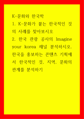 K-문화와 한국학) 1K-문화가 붙는 한국적인 것의 사례를 찾아보시오 2한국 관광 공사의 Imagine your korea 채널 분석하시오-1페이지