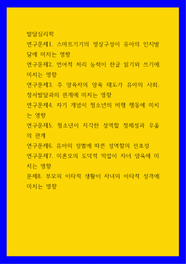 발달심리학) 연구문제1스마트기기의 영상구성이 유아의 인지발달에 미치는 영향 연구문제2언어적 처리 능력이 한글 읽기와 쓰기에 미치는 영향 연구문제3주 양육자의 양육 태도가 유아의 사회-1페이지